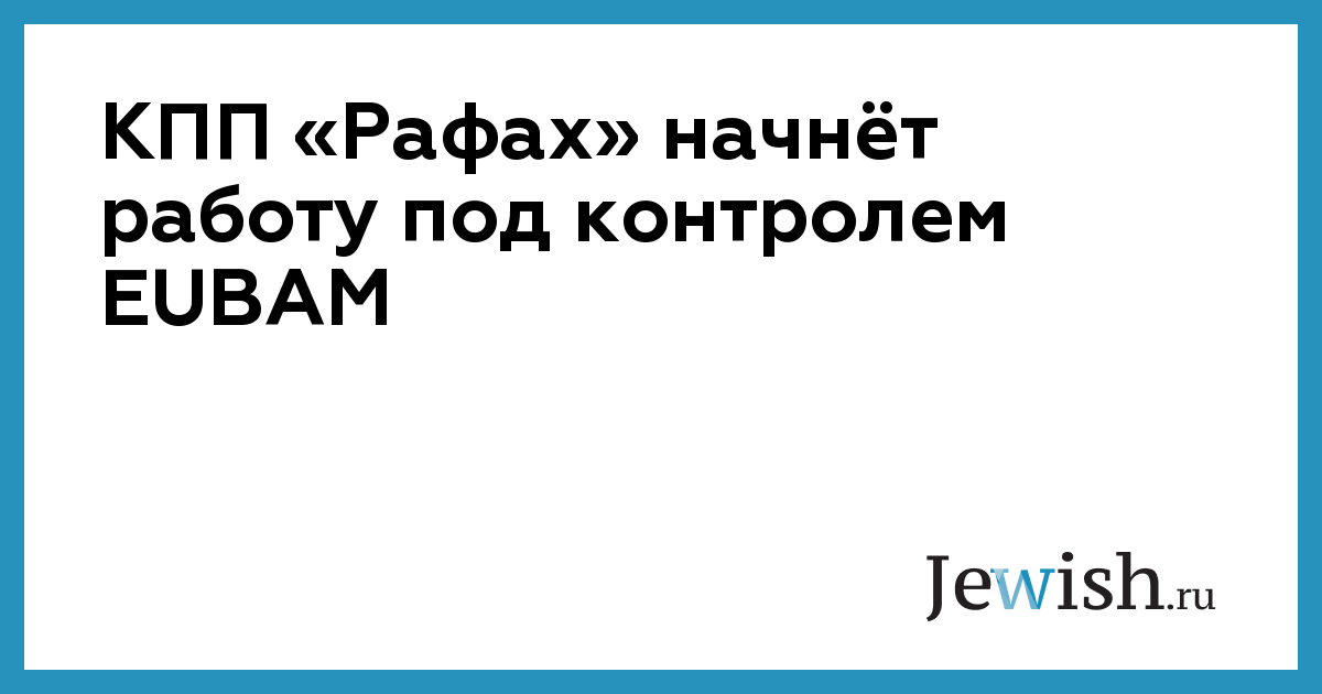 КПП «Рафах» начнёт работу под контролем EUBAM // Jewish.Ru — Глобальный ...