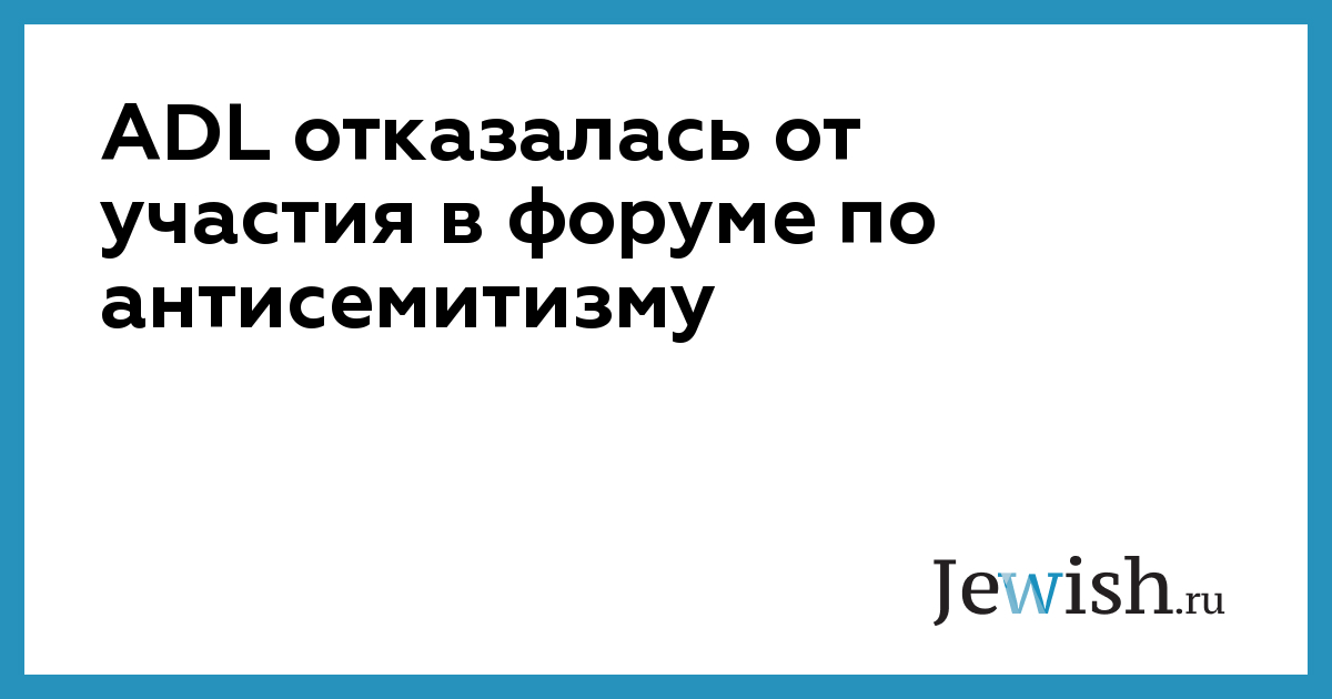 ADL отказалась от участия в форуме по антисемитизму // Jewish.Ru ...