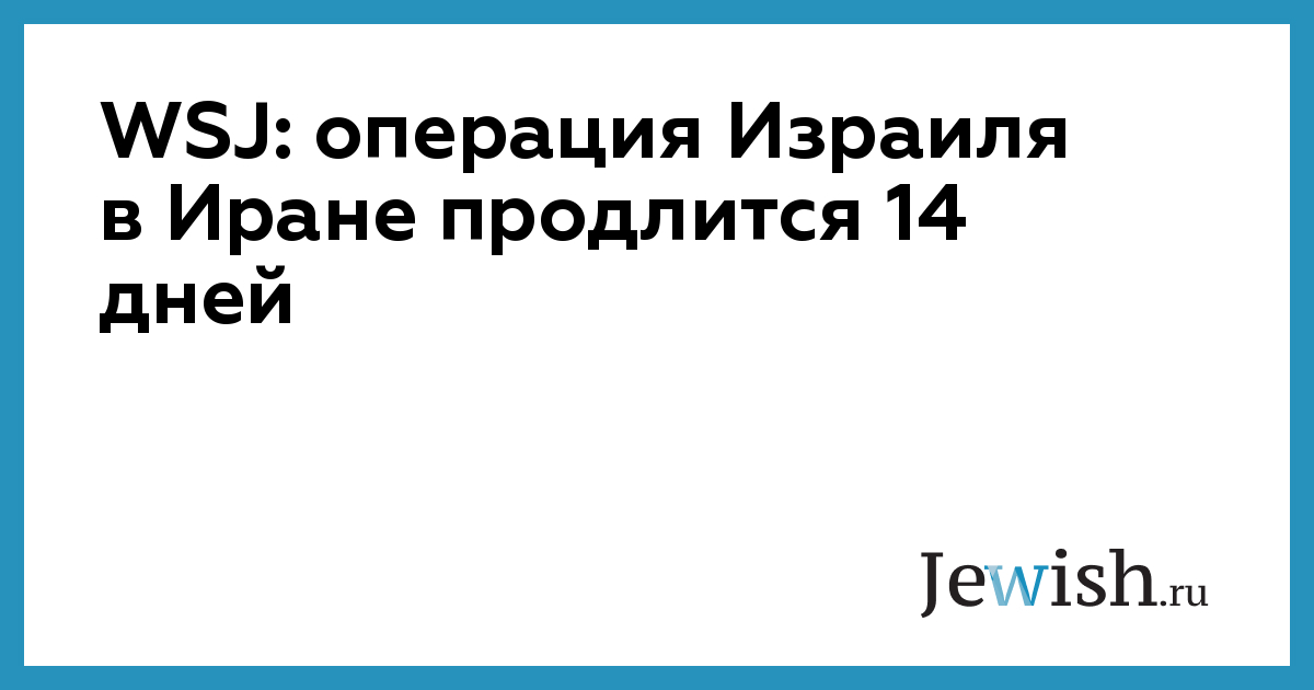 WSJ: операция Израиля в Иране продлится 14 дней // Jewish.Ru — Глобальный еврейский онлайн центр